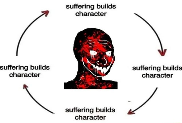 Suffering builds character suffering builds suffering builds character ...