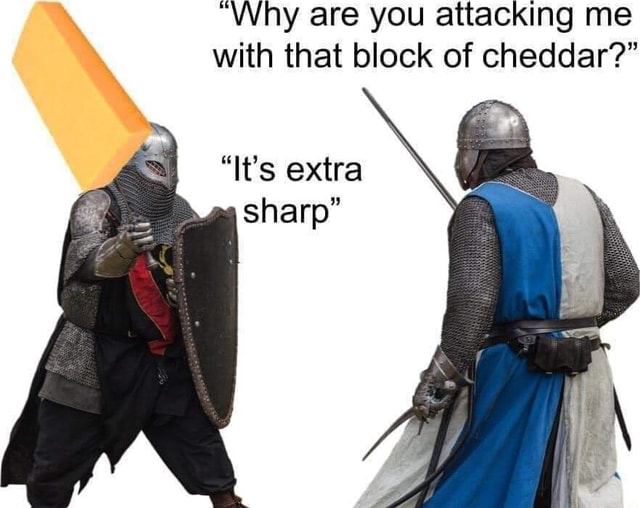 "Why are you attacking me with that block of cheddar?" "It's extra ...