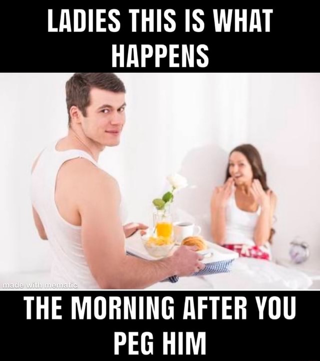 Ladies This Is What Happens The Morning After You Peg Him Ifunny