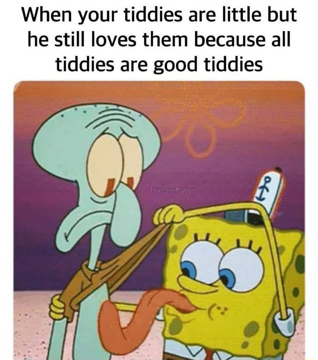 When your tiddies are little but he still loves them because all ...