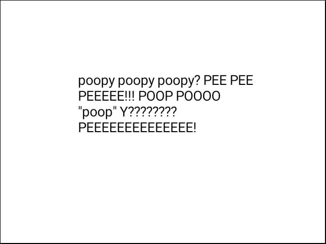 Poopy poopy poopy? PEE PEE PEEEEEI POOP POOOO "poop' PEEEEEEEEEEEEEE ...