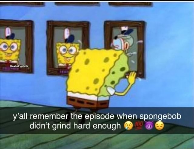 Bs y'all remember the episode when spongebob didn't grind hard enough ...