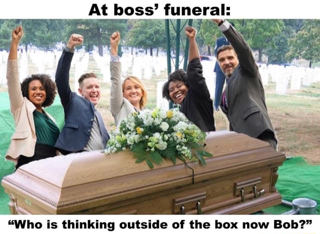 At boss' funeral: "Who is thinking outside of the box now Bob?" - iFunny