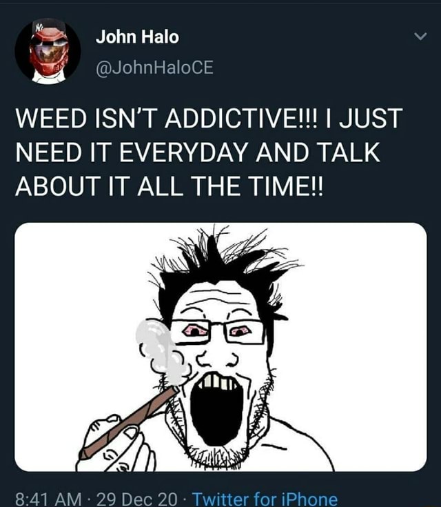John Halo WEED ISN'T ADDICTIVE!!! I JUST NEED IT EVERYDAY AND TALK ...