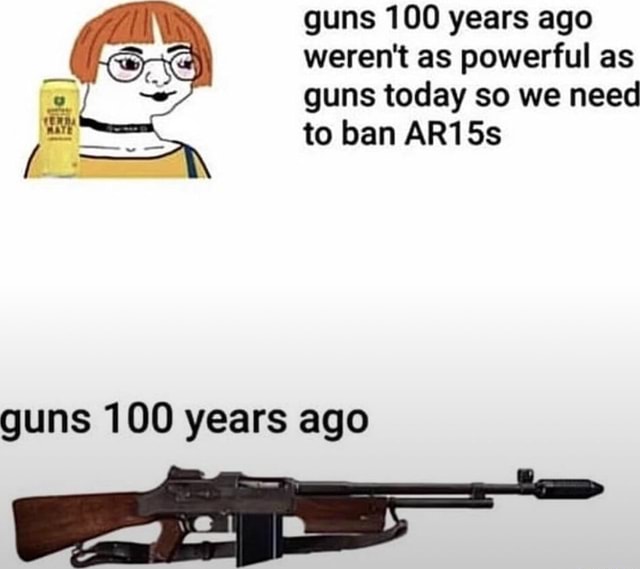 Guns 100 years ago weren't as powerful as guns today so we need to ban ...