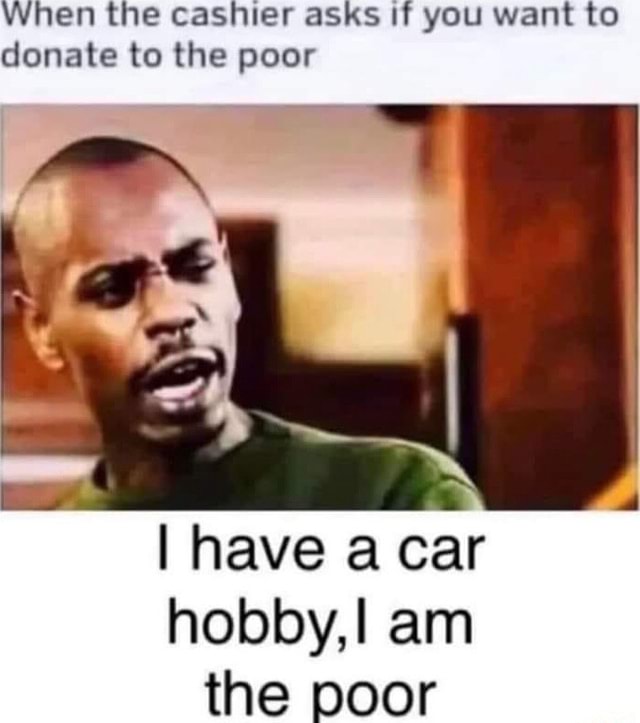 When the cashier asks If you want to donate to the poor I have car ...
