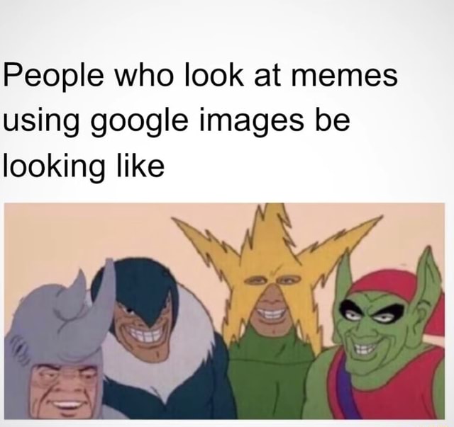 People who look at memes using google images be looking like - iFunny