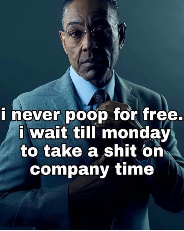 Never poop for free. wait till monday to take a shit on company time ...