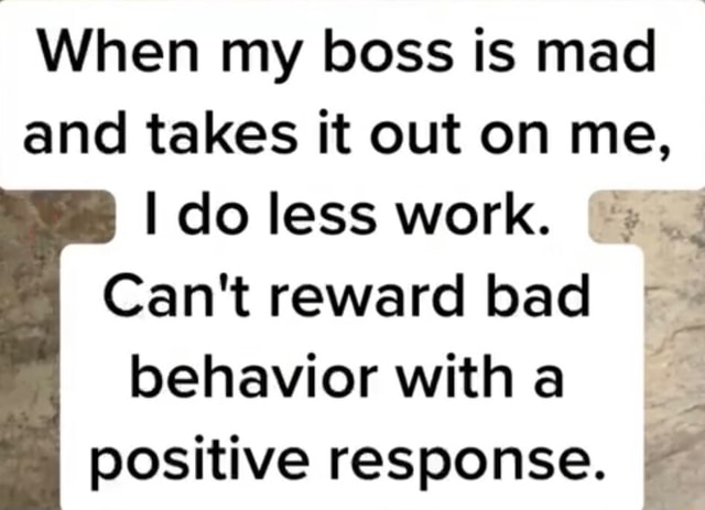 When my boss is mad and takes it out on me, I do less work. Can't ...