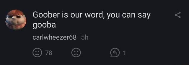 Goober is our word, you can say gooba it carlwheezer68 78 On - iFunny