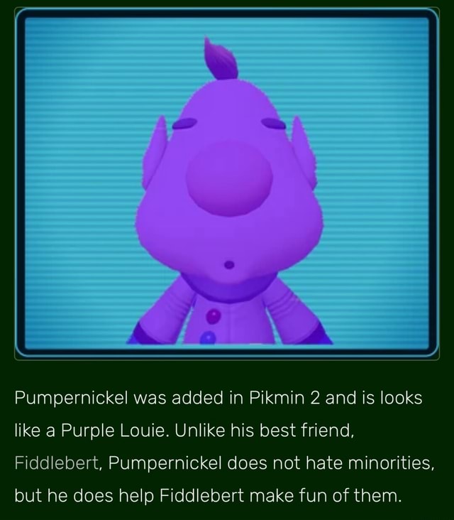 Pumpernickel was added in Pikmin 2 and is looks ike Purple Louie. Unlike his best friend ...
