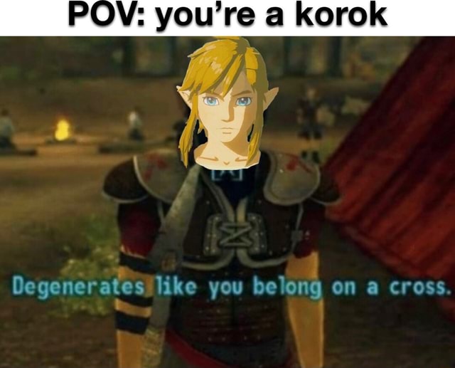 POV: you're a korok Degenerates like you belong on a cross. - iFunny