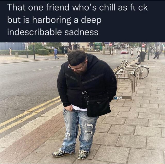 That one friend who's chill as ft ck but is harboring a deep ...