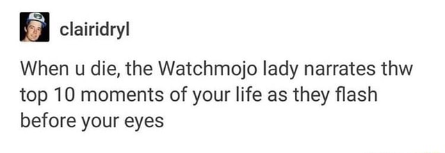 When u die, the Watchmojo lady narrates thw top 10 moments of your life ...