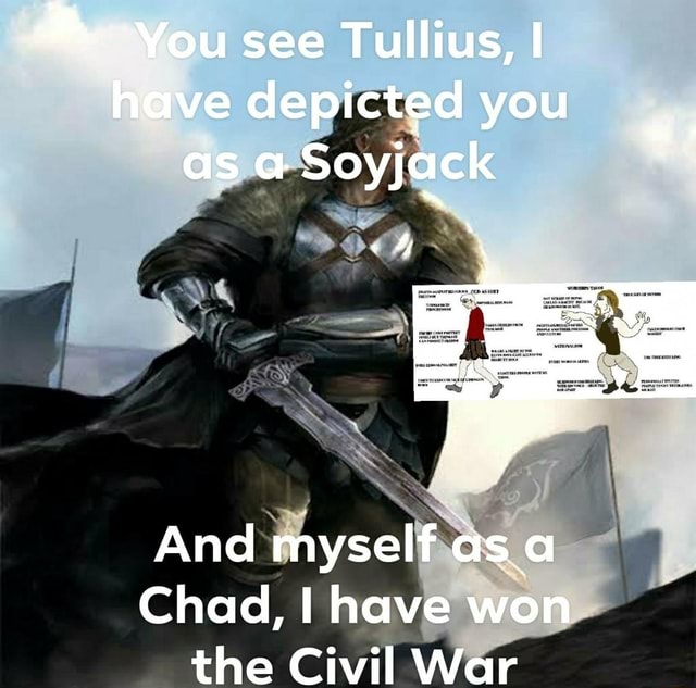 You see Tullius, I have depicted you as a Soyjack And myself as a Chad ...