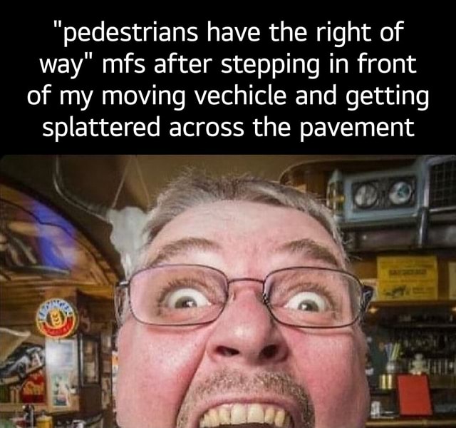 "pedestrians have the right of way" mfs after stepping in front of my ...