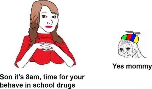 Yes mommy Son it's time for your behave in school drugs - iFunny