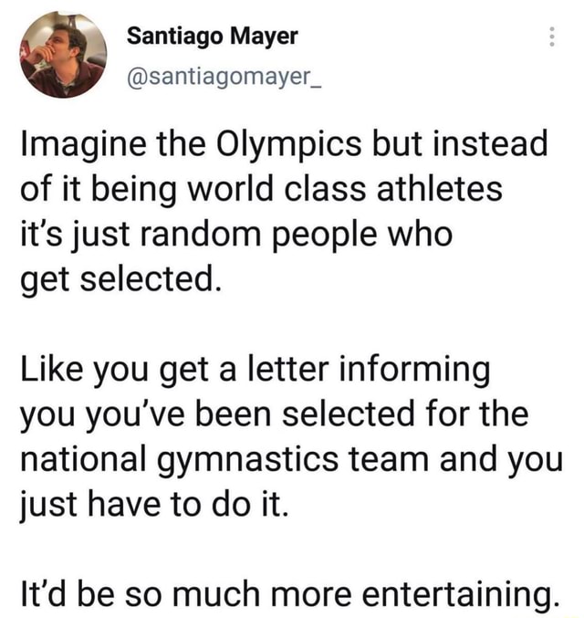 Imagine the Olympics but instead of it being world class athletes it's ...