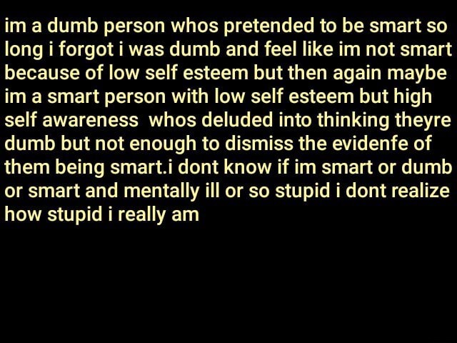 Im a dumb person whos pretended to be smart so long i forgot i was dumb ...