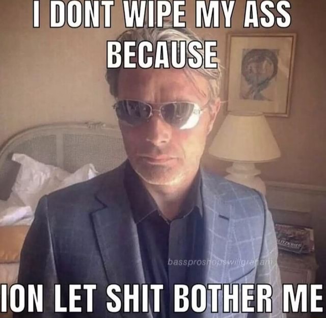 I DONT WIPE MY ASS BECAUSE ION LET SHIT BOTHER ME - iFunny
