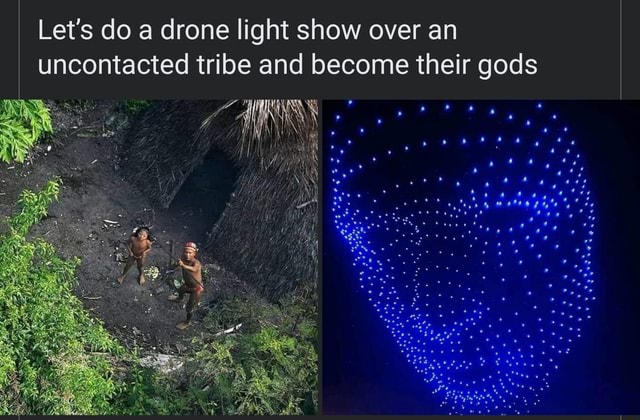 Let's do a drone light show over an uncontacted tribe and become their ...