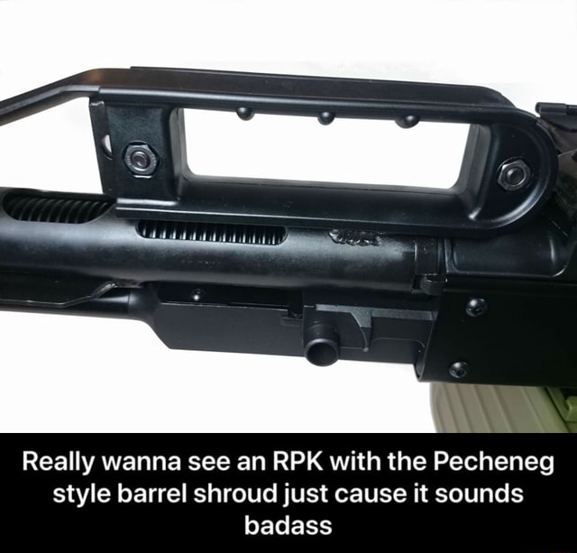 Really wanna see an RPK with the Pecheneg style barrel shroud just ...