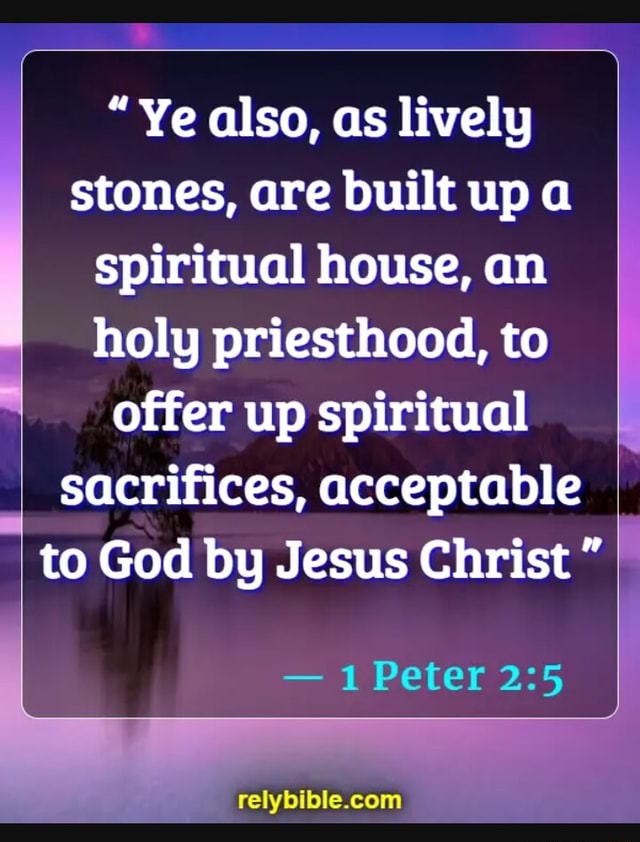 "Ye also, as lively stones, are built up a spiritual house, an I holy ...