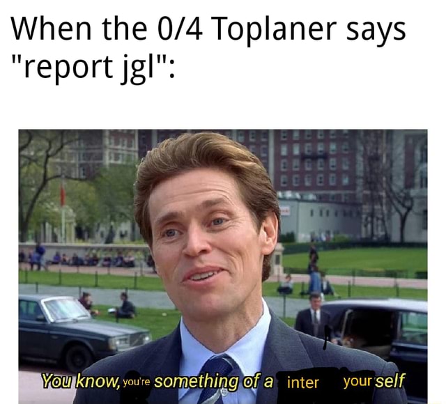 When the Toplaner says "report jgl": yourknow, something of a inter ...