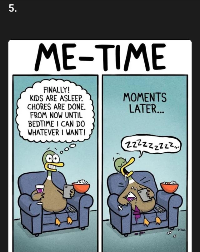Me= FINALLY! KIDS ARE ASLEEP. MOMENTS CHORES ARE DONE. FROM NOW UNTIL ...