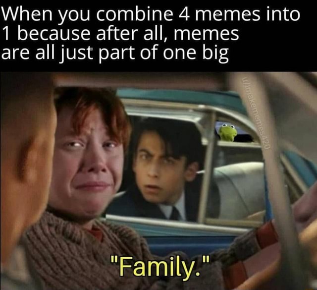When you combine 4 memes into because after all, memes are all just ...