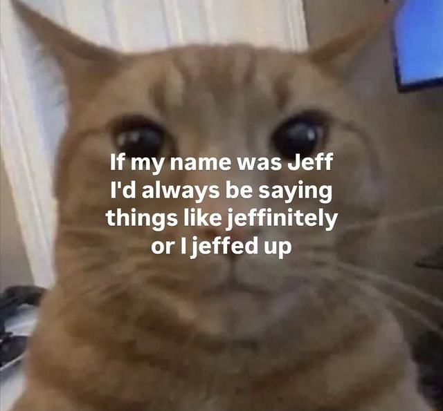 If my name was Jeff I'd always be saying things like jeffinitely or ...