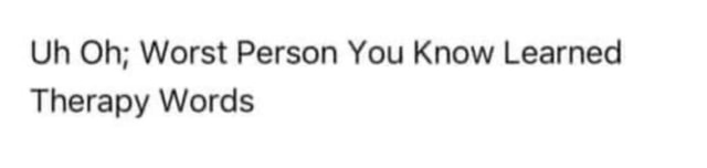 Uh Oh; Worst Person You Know Learned Therapy Words - iFunny