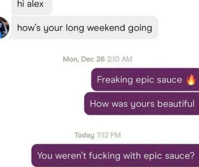 Hi alex how's your long weekend going Freaking epic sauce How was yours beautiful Today You ...