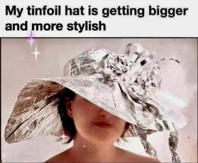 My tinfoil hat is getting bigger and more stylish - iFunny