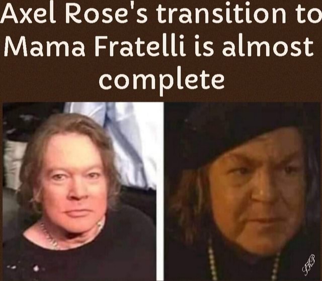 Axel Rose's transition to Mama Fratelli is almost complete - iFunny
