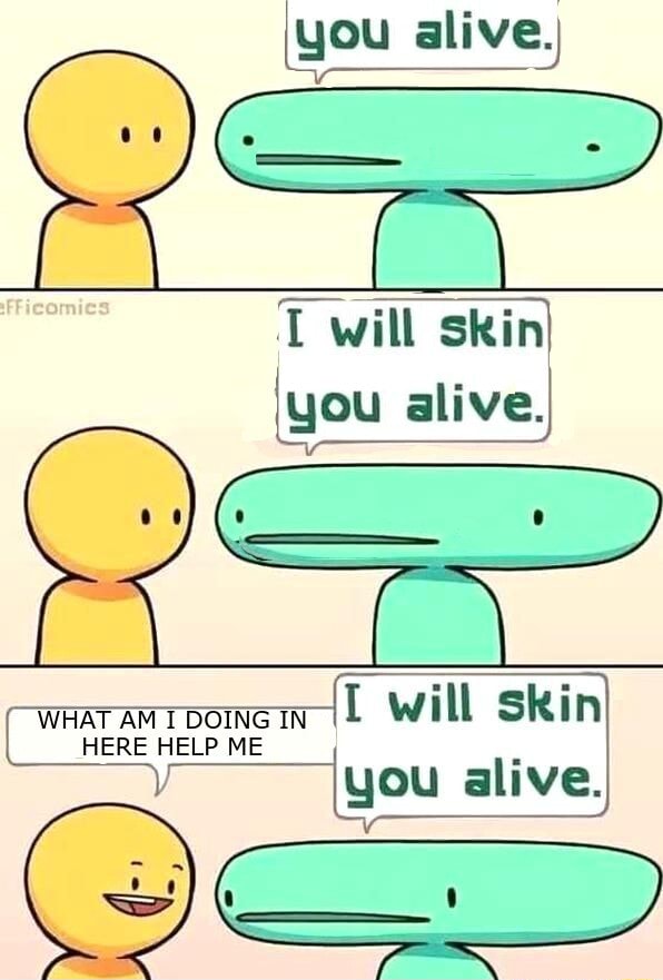 You alive, will skin you alive. will skin WHAT DOING IN HERE HELP ME ...