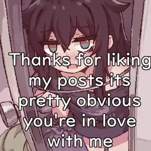 Thanks for liking my posts its pretty obvious you're in love RY with me ...