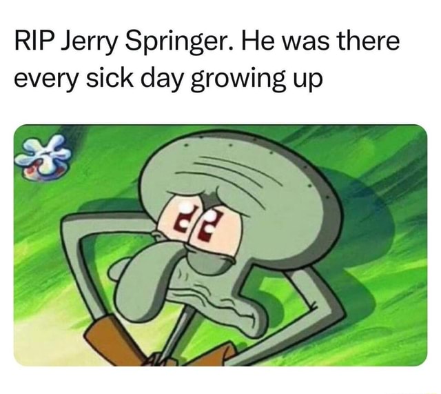 RIP Jerry Springer. He was there every sick day growing up - iFunny
