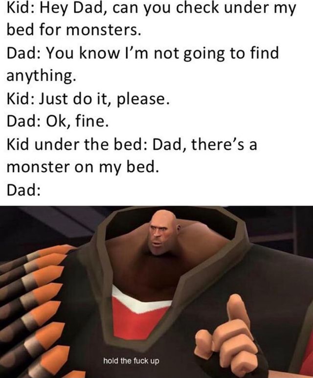 Kid: Hey Dad, can you check under my bed for monsters. Dad: You know I ...