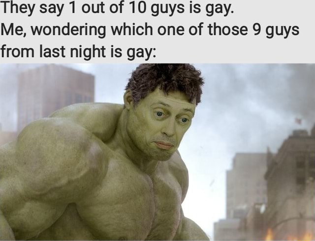 They say 1 out of 10 guys is gay. Me, wondering which one of those 9 ...