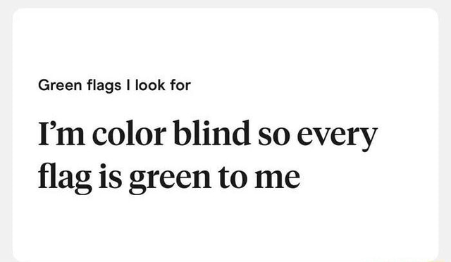 Green flags I look for I'm color blind so every flag is green to me ...