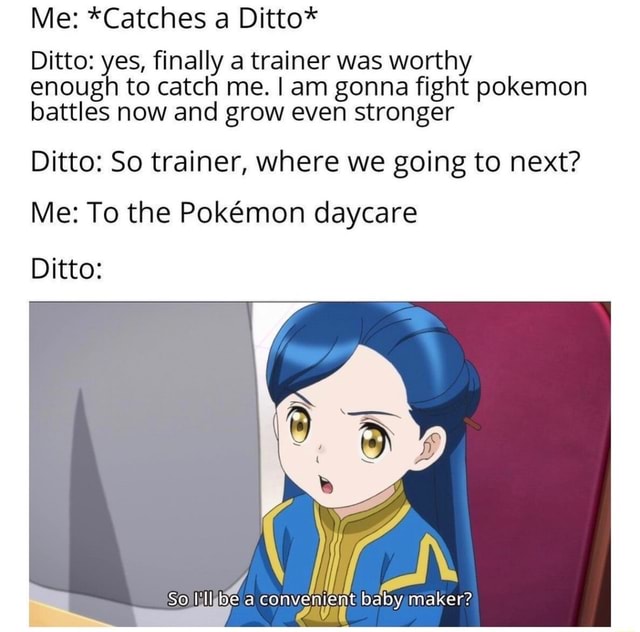 Me: *Catches a Ditto* Ditto: yes, finally a trainer was worthy enough ...