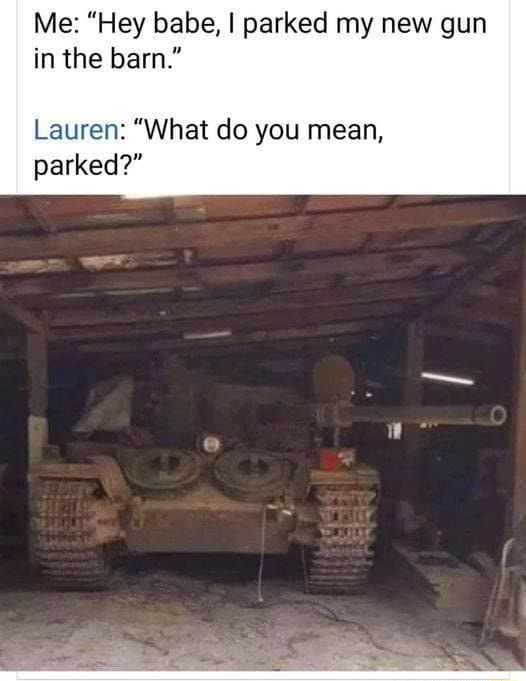 Me: "Hey babe, I parked my new gun in the barn." Lauren: "What do you ...