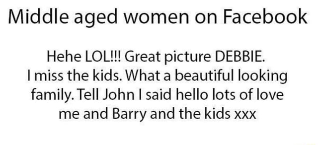 Middle aged women on Facebook Hehe LOL!!! Great picture DEBBIE. I miss ...