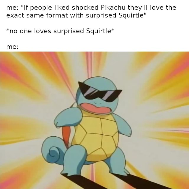 Me: "if people liked shocked Pikachu they'll love the exact same format with surprised Squirtle ...