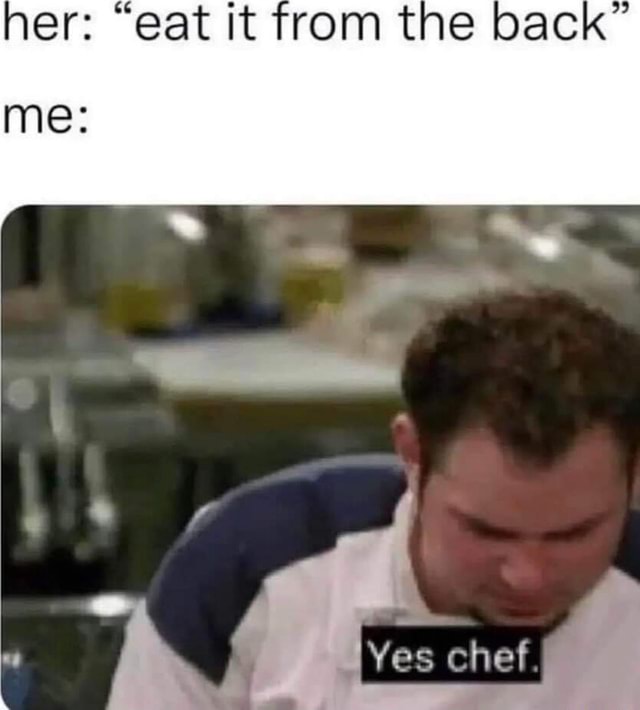 Er: "eat it from the back~ Me: Yes chef - iFunny