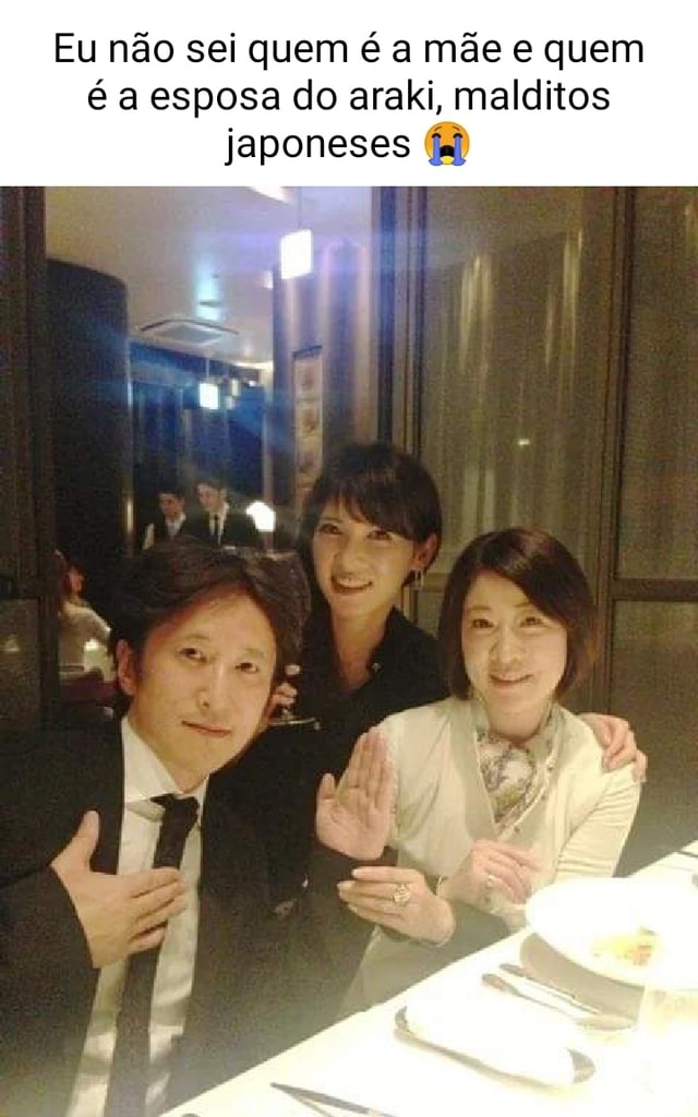 Eu não sei quem é a mãe e quem é a esposa do araki, malditos japoneses fd I I - )