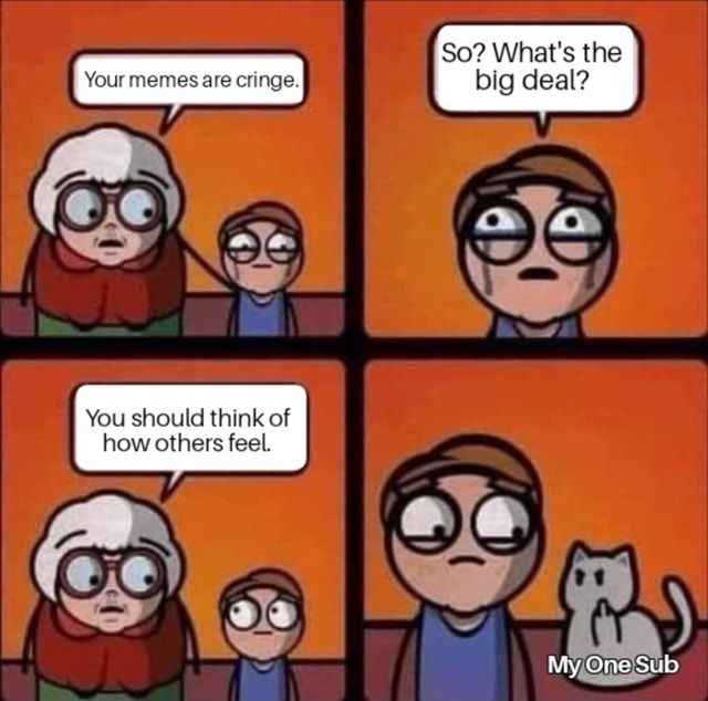Your memes are cringe. You should think of how others feel My One Sub ...