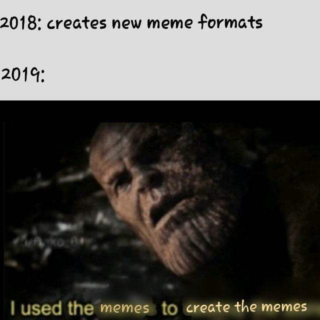 2018: creates new meme formats 2019: I used the memes to create the ...