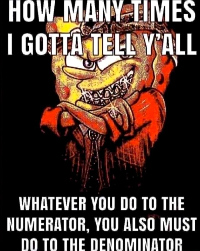 HOW MANY TIMES I GOTTA TELL WHATEVER YOU DO TO THE NUMERATOR, YOU ALSO ...
